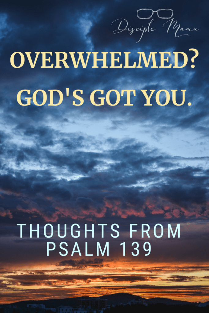 Overwhelmed? God's Got You: Thoughts from Psalm 139 - Disciple Mama